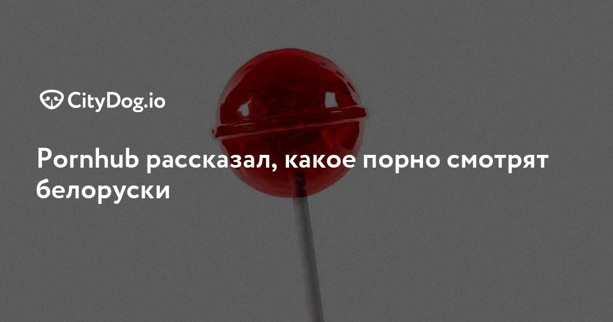 Pornhub рассказал, какое порно смотрят белоруски - CityDog.io